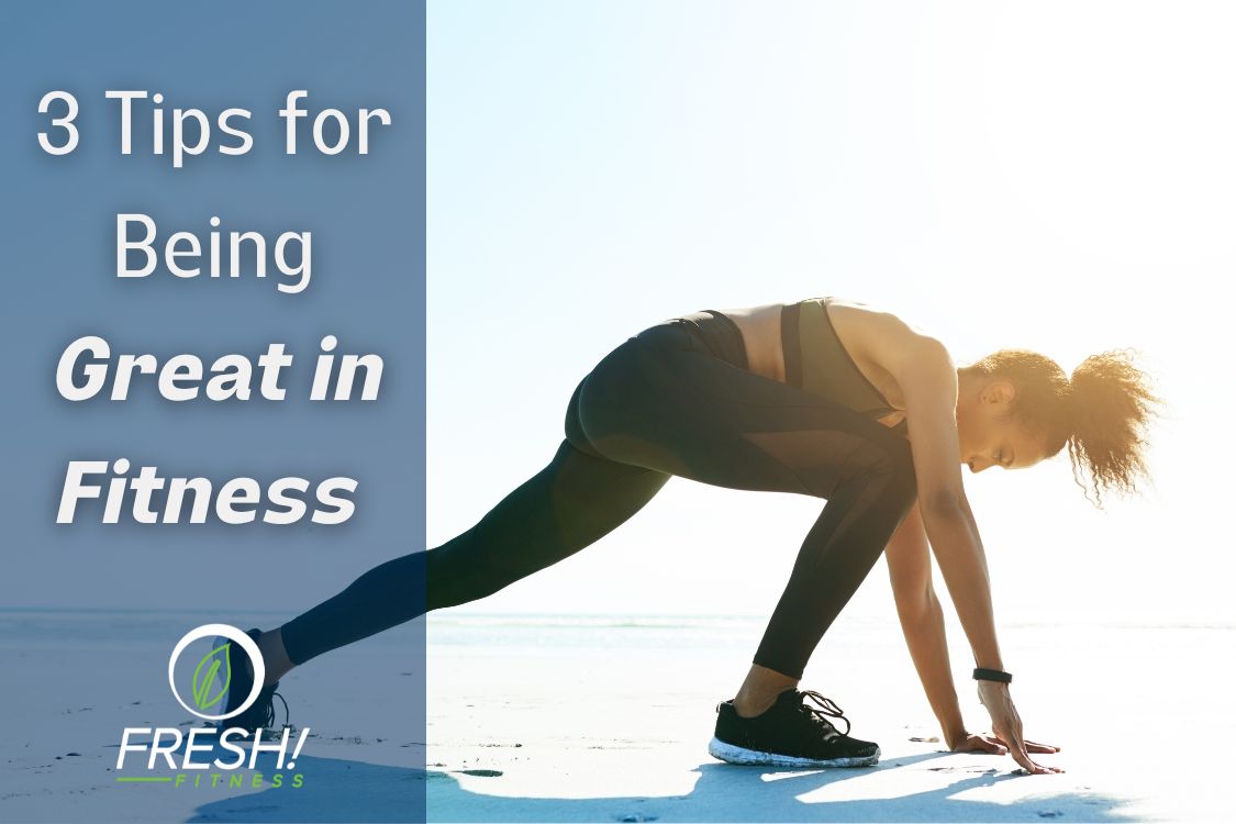 3 Tips for Being Great in Fitness - FRESH! Fitness