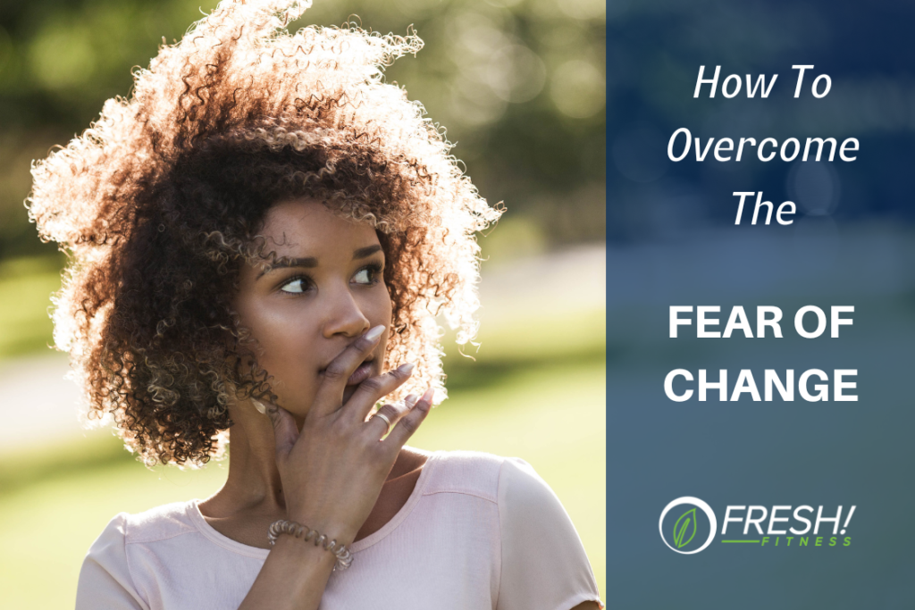 How To Overcome The Fear Of Change - FRESH! Fitness