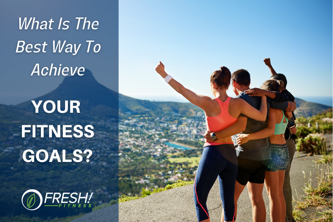 What Is The Best Way To Achieve Your Fitness Goals - FRESH! Fitness