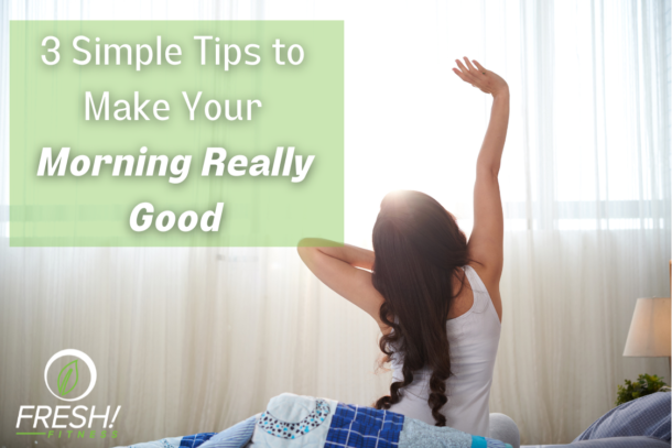 3 Simple Tips to Make Your Morning Really Good - FRESH! Fitness