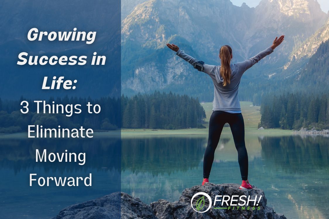 Growing Success in Life: 3 Things to Eliminate Moving Forward - FRESH ...