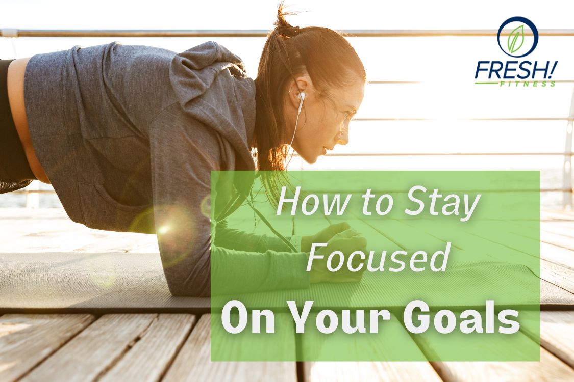 3 Tips on How to Stay Focused on Your Goals - FRESH! Fitness
